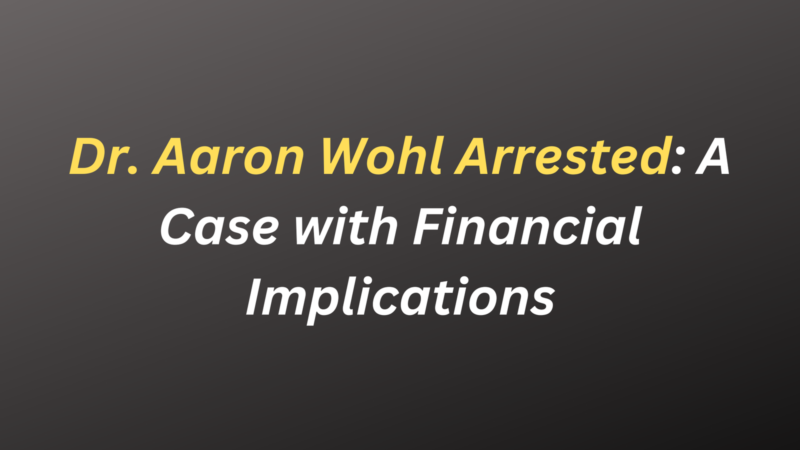 Dr. Aaron Wohl Arrested: A Case with Financial Implications